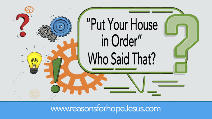"Put Your House in Order!" Who Said That? » Reasons for Hope* Jesus